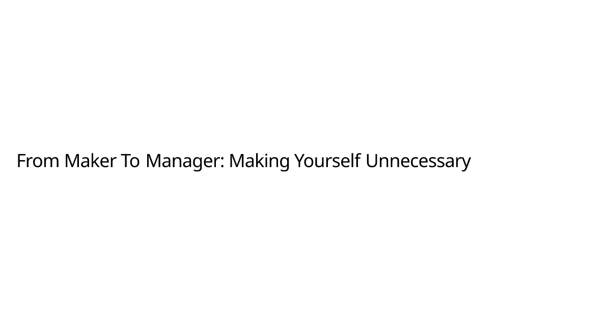 From Maker To Manager: Making Yourself Unnecessary | Eric Dodds Weblog