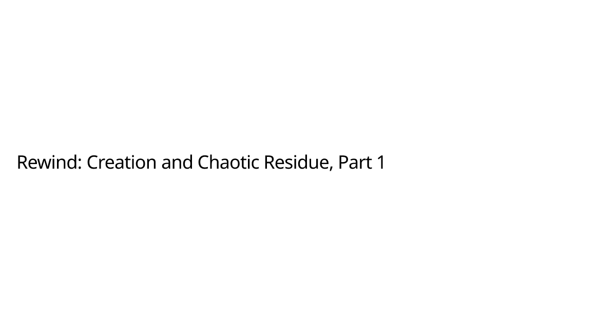 Rewind: Creation and Chaotic Residue, Part 1 | Eric Dodds Weblog